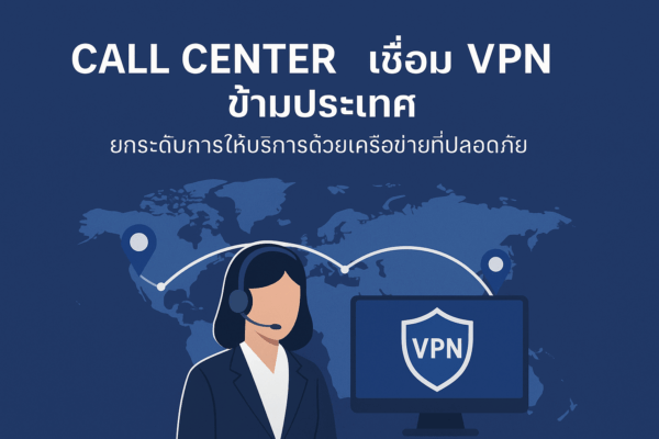 Call Center เชื่อม VPN ข้ามประเทศ ปลอดภัยมั่นใจทุกการสื่อสาร
